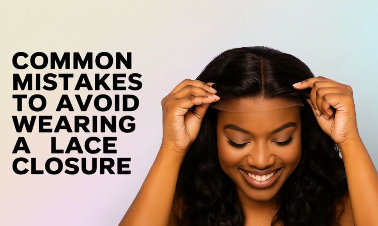 Wearing a Lace Closure? Avoid These Styling Mistakes!